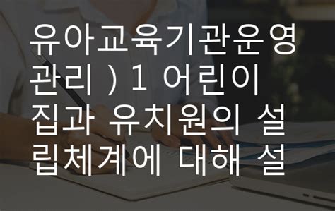 유아교육기관운영관리 1 어린이집과 유치원의 설립체계에 대해 설명하시오 2 교직원 채용관리에 대해 설명하시오