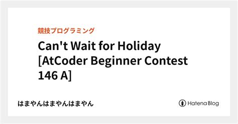 Cant Wait For Holiday Atcoder Beginner Contest 146 A はまやんはまやんはまやん