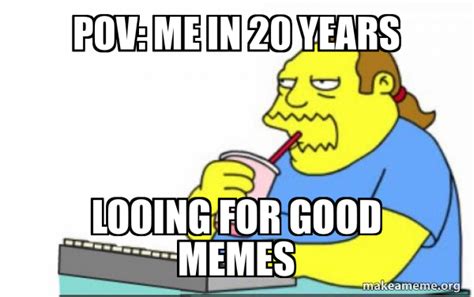Pov Me In 20 Years Looing For Good Memes Worst Apocalypse Ever Meme