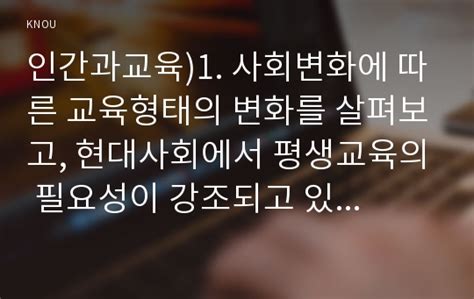 인간과교육1 사회변화에 따른 교육형태의 변화를 살펴보고 현대사회에서 평생교육의 필요성이 강조되고 있는 이유를 설명하시오 방송통신대