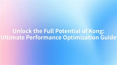 Unlock The Full Potential Of Kong Ultimate Performance Optimization Guide