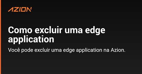 como excluir uma edge application documentação azion