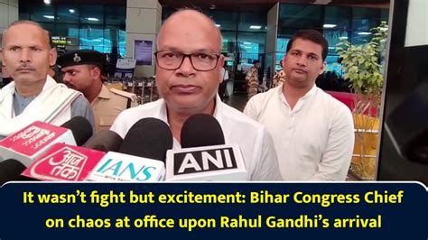 It Wasnt Fight But Excitement Bihar Congress Chief On Chaos At Office Upon Rahul Gandhis Arrival