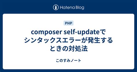 Composer Self Updateでシンタックスエラーが発生するときの対処法 このすみノート