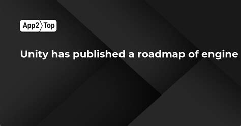 Unity Has Published A Roadmap Of Engine Changes For App Top