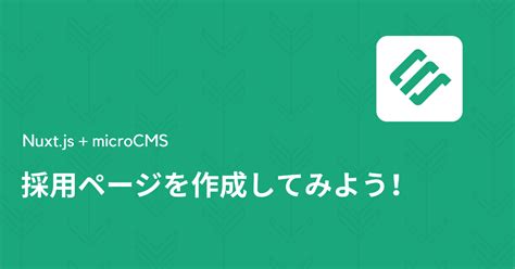 nuxt jsとmicrocmsで採用ページを作成してみよう！ microcmsブログ