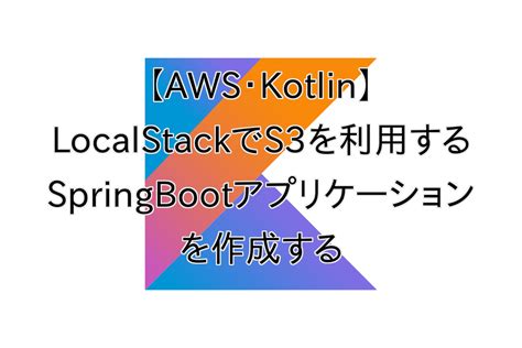 【AWS・Kotlin】LocalStackでS3を利用するSpringBootアプリケーションを作成する | テックぽん ブログ