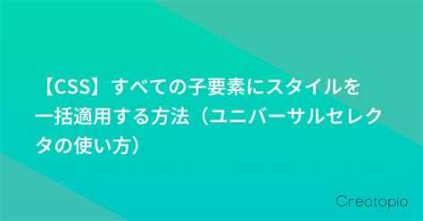 【css】すべての子要素にスタイルを一括適用する方法（ユニバーサルセレクタの使い方）｜creatopia Media