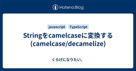 Stringをcamelcaseに変換するcamelcasedecamelize くらげになりたい。