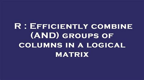 R Efficiently Combine And Groups Of Columns In A Logical Matrix