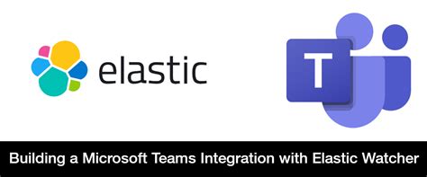 building a microsoft teams integration with elastic watcher brandon