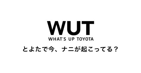 Wut とよたで今、ナニが起こってる？ ワッツアップトヨタ