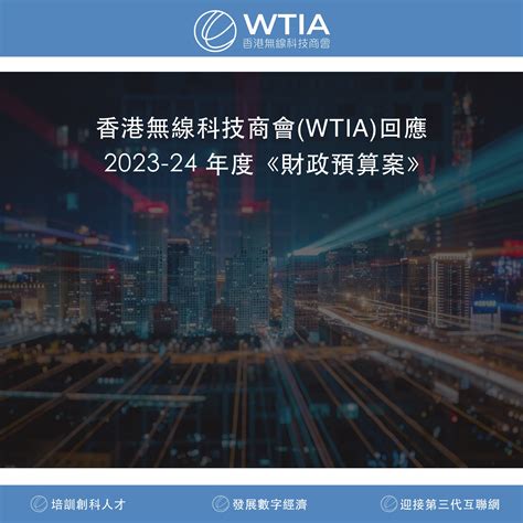 Wtia 香港無線科技商會 【2023年2月22日】香港無線科技商會 Wtia 就日前財政司司長發表的2023 24年度《政府財政預算案》表示歡迎。 與業界聯手，重點培訓創科人才 香港
