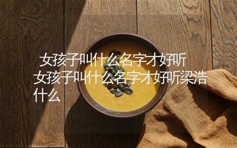 女孩子叫什么名字才好听 女孩子叫什么名字才好听梁浩什么 姓名起名 合福居算命网