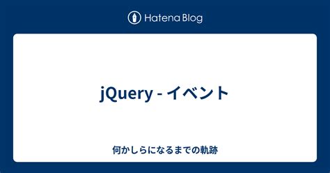 Jquery イベント 何かしらになるまでの軌跡