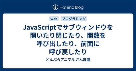 javascriptでサブウィンドウを開いたり閉じたり、関数を呼び出したり、前面に呼び戻したり どんぶらアニマル さんぽ道