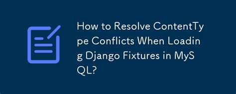 在 mysql 中載入 django fixtures 時如何解決 contenttype 衝突？ mysql教程 php中文網