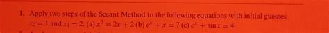 solved apply two steps of the secant method to the following