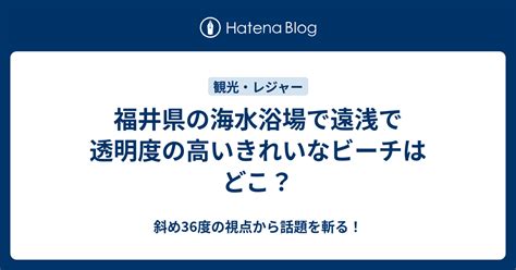 福井県の海水浴場で遠浅で透明度の高いきれいなビーチはどこ？ 斜め36度の視点から話題を斬る！
