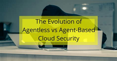 The Evolution Of Agentless Vs Agent Based Cloud Security Undercode