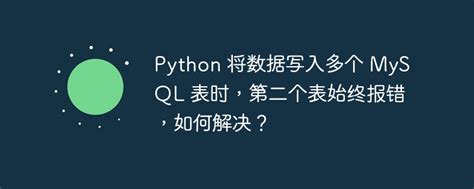 Python 将数据写入多个 Mysql 表时，第二个表始终报错，如何解决？ 美云