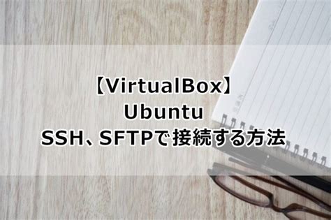 【virtualbox】ubuntuへssh、sftpで接続する方法 なしブロ