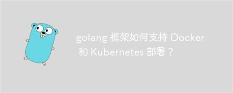 Golang 框架如何支持 Docker 和 Kubernetes 部署？ 叮当号