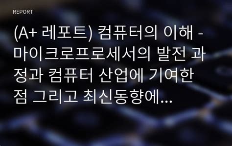 A 레포트 컴퓨터의 이해 마이크로프로세서의 발전 과정과 컴퓨터 산업에 기여한 점 그리고 최신동향에 대하여 자세히 서술하라 레포트