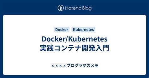 Docker Kubernetes 実践コンテナ開発入門 Xxxxプログラマのメモ