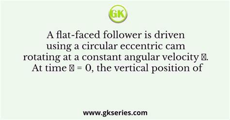 a flat faced follower is driven using a circular eccentric cam rotating