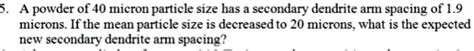 Solved A Powder Of 40 Micron Particle Size Has A Secondary Dendrite Arm Spacing Of 1 9 Microns