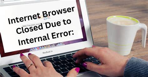 Internet Browser Closed Due To Internal Error Causes Solutions And