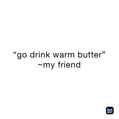 Go Drink Warm Butter” ~my Friend 999nihilius999 Memes