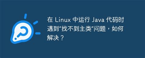 在 Linux 中运行 Java 代码时遇到“找不到主类”问题，如何解决？ 米云