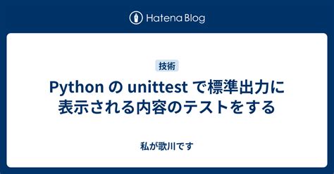 Python の Unittest で標準出力に表示される内容のテストをする 私が歌川です