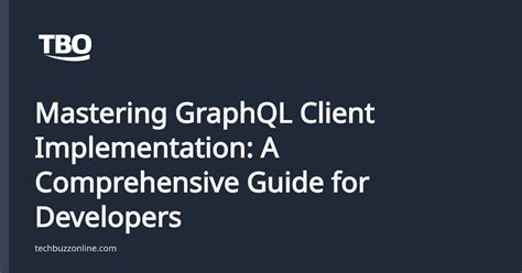 Mastering Graphql Client Implementation A Comprehensive Guide For Developers Tech Buzz Online