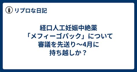 経口人工妊娠中絶薬「メフィーゴパック」について審議を先送り～4月に持ち越しか？ リプロな日記