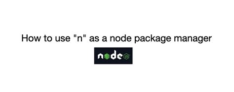 How To Use “n” As A Node Package Manager By Kyosuke Ito Dev Genius