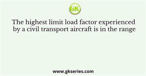 The Highest Limit Load Factor Experienced By A Civil Transport Aircraft Is In The Range