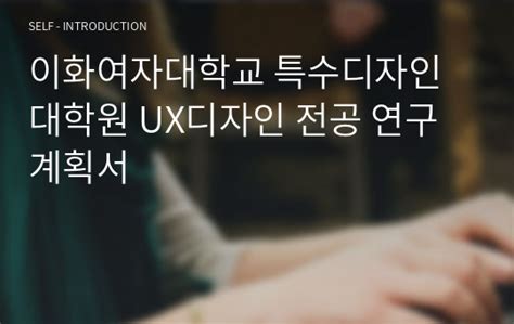 이화여자대학교 특수디자인대학원 Ux디자인 전공 연구계획서 자기소개서