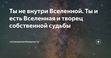 Ты не внутри Вселенной Ты и есть Вселенная и творец собственной судьбы