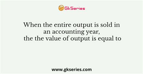 When The Entire Output Is Sold In An Accounting Year The The Value Of Output Is Equal To
