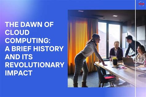 The World Of Cloud Computing A Brief History And Revolutionary Impact The Enterprise World