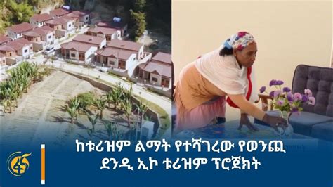 ከቱሪዝም ልማት የተሻገረው የወንጪ ደንዲ ኢኮ ቱሪዝም ፕሮጀክት Youtube