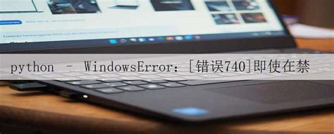 python windowserror：[错误740]即使在禁用uac后 请求的操作也需要提升 沃梦达编程网