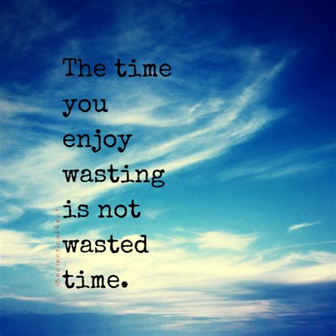 Time You Enjoy Wasting Is Not Wasted Time Meaningful Quotes
