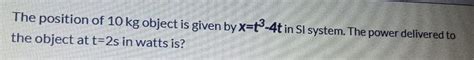 solved the position of 10 kg object is given by x t 4t in si