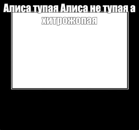 Мем: "Алиса тупая Алиса не тупая а хитрожопая" - Все шаблоны - Meme ...