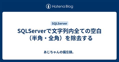 Sqlserverで文字列内全ての空白（半角・全角）を除去する あじちゃんの備忘録。