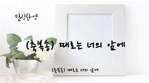 축복송 때로는 너의 곁에 [복음성가 찬송가] 네이버 Tv